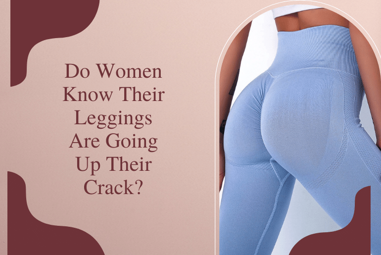 Do Women Know Their Leggings Are Going Up Their Crack?